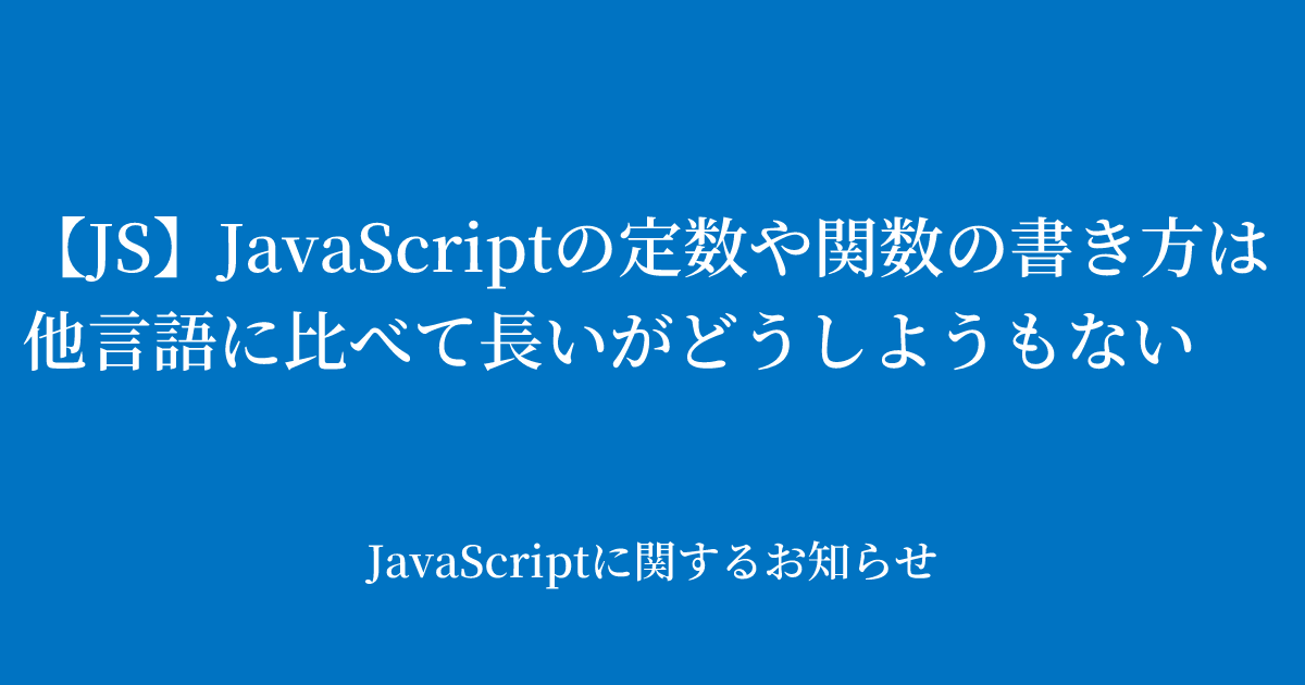 【JS】JavaScriptの定数や関数の書き方は他言語に比べて長いがどうしようもない | JavaScriptに関するお知らせ