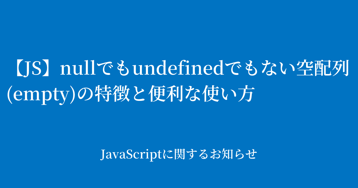 【JS】nullでもundefinedでもない空配列(empty)の特徴と便利な使い方 | JavaScriptに関するお知らせ