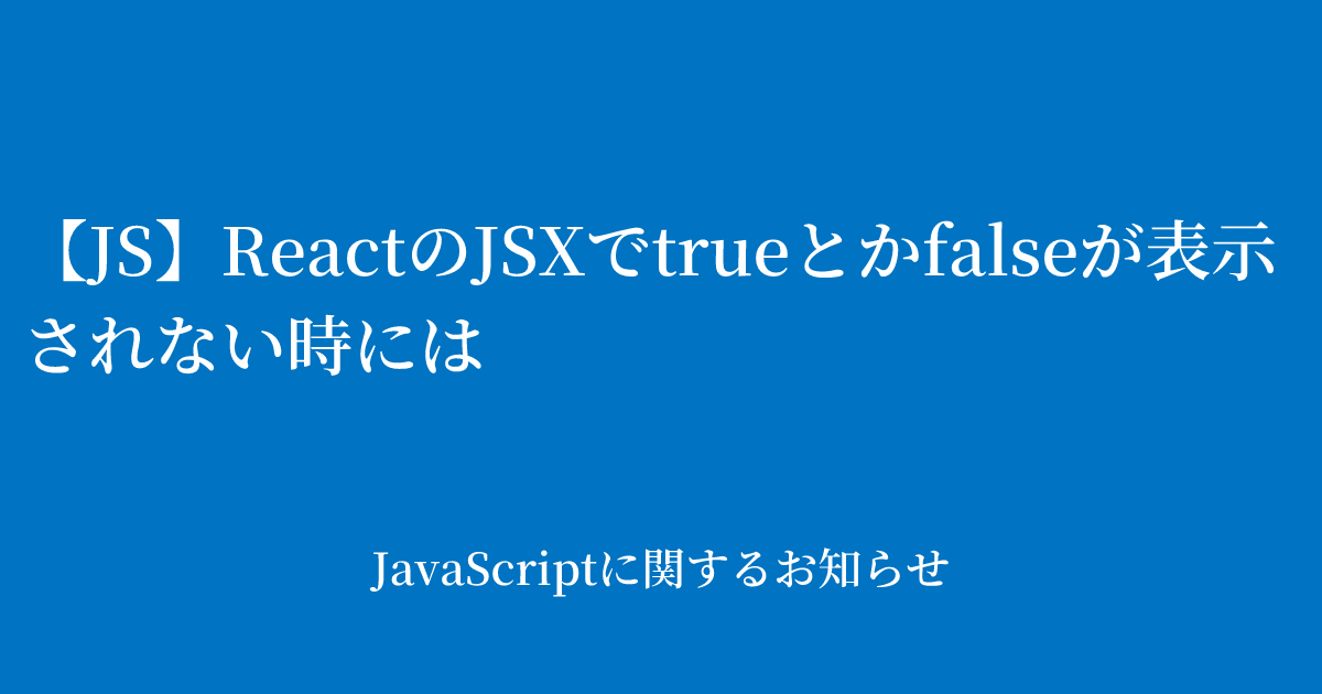 【JS】ReactのJSXでtrueとかfalseが表示されない時には | JavaScriptに関するお知らせ