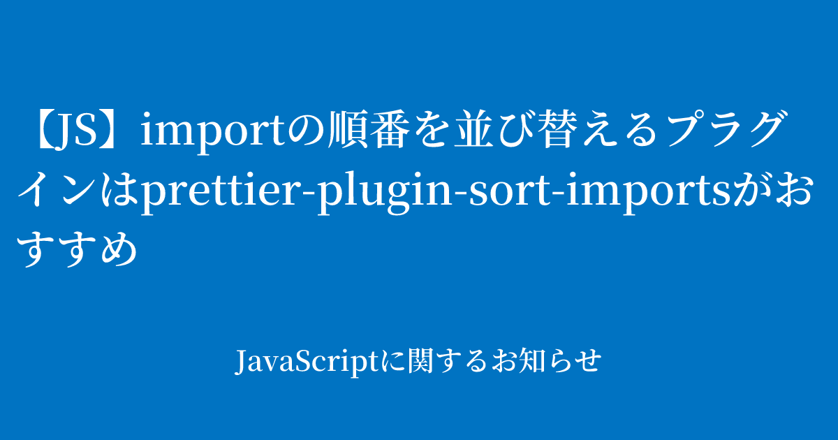 【JS】importの順番を並び替えるプラグインはprettier-plugin-sort-importsがおすすめ | JavaScriptに関するお知らせ