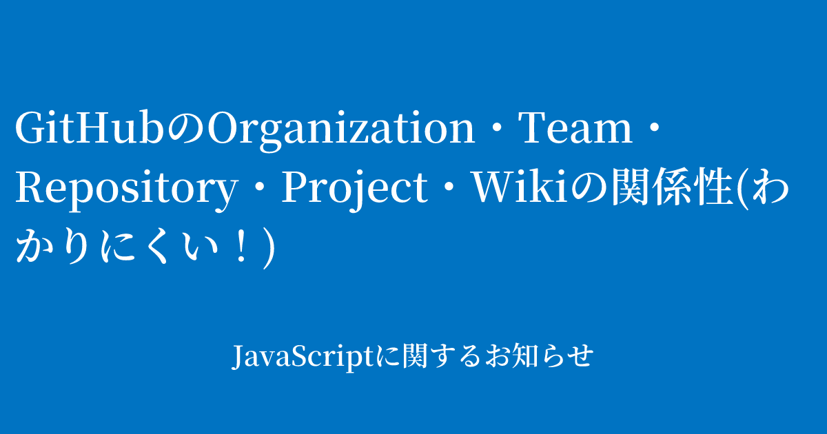 GitHubのOrganization・Team・Repository・Project・Wikiの関係性(わかりにくい！) | JavaScriptに関するお知らせ