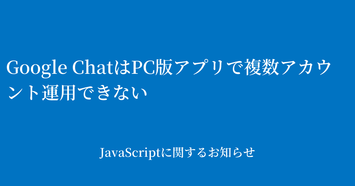 Google ChatはPC版アプリで複数アカウント運用できない | JavaScriptに関するお知らせ