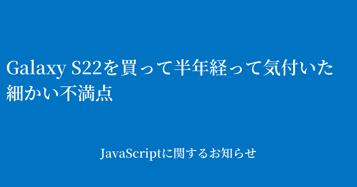 Galaxy S22を買って半年経って気付いた細かい不満点 | JavaScriptに関するお知らせ