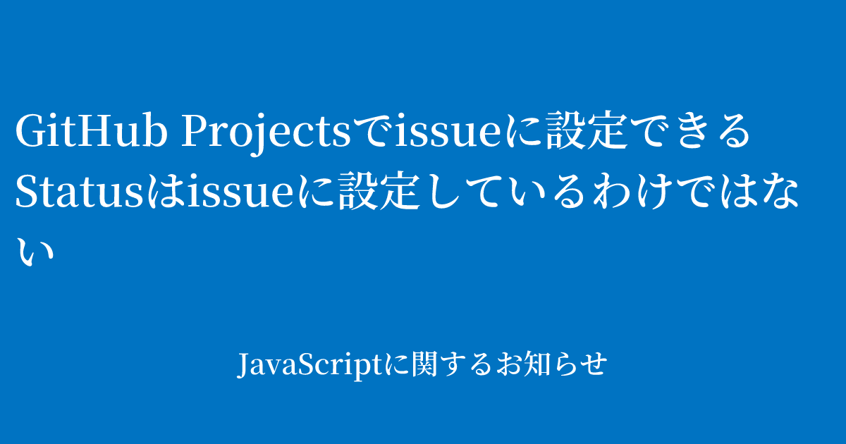 GitHub Projectsでissueに設定できるStatusはissueに設定しているわけではない | JavaScriptに関するお知らせ