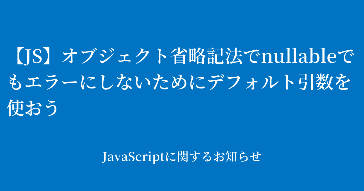 【JS】オブジェクト省略記法でnullableでもエラーにしないためにデフォルト引数を使おう | JavaScriptに関するお知らせ