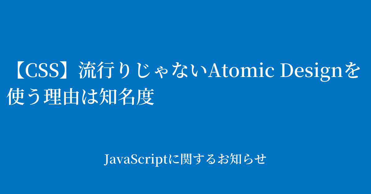 【CSS】流行りじゃないAtomic Designを使う理由は知名度 | JavaScriptに関するお知らせ