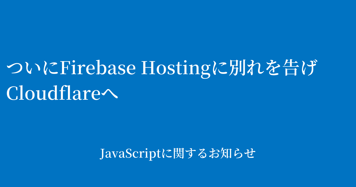 ついにFirebase Hostingに別れを告げCloudflareへ | JavaScriptに関するお知らせ