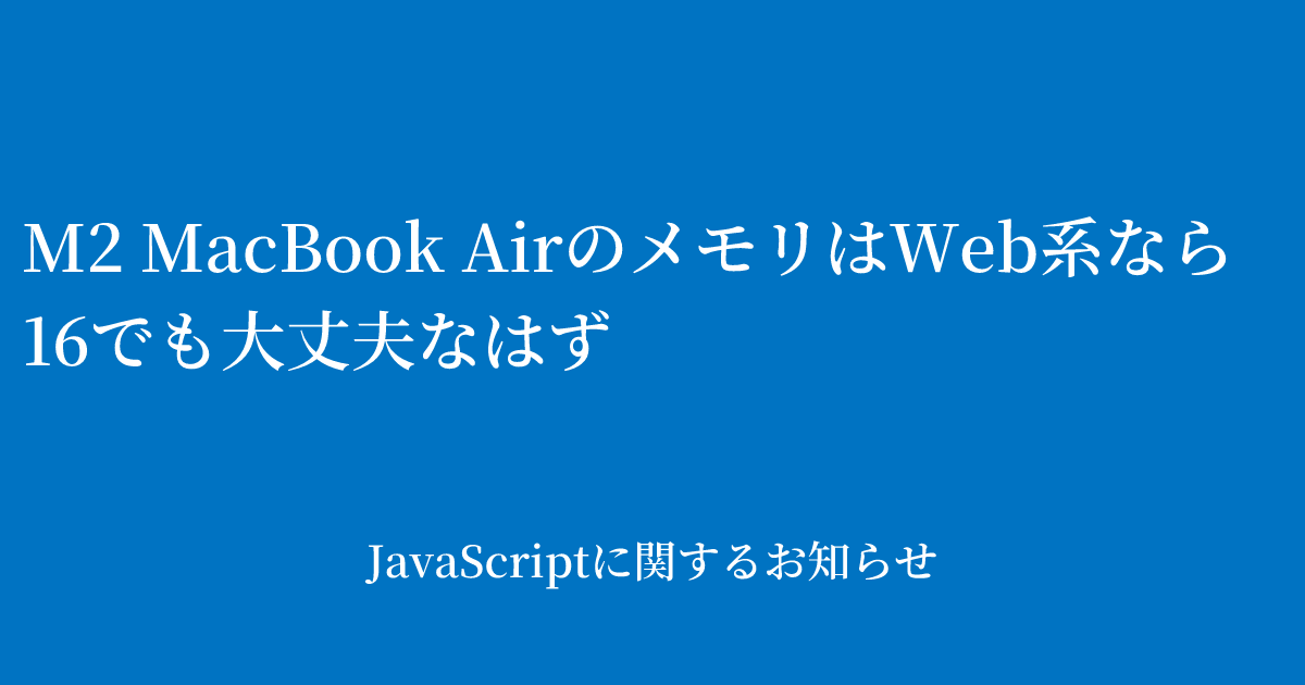 M2 MacBook AirのメモリはWeb系なら16でも大丈夫なはず | JavaScriptに関するお知らせ