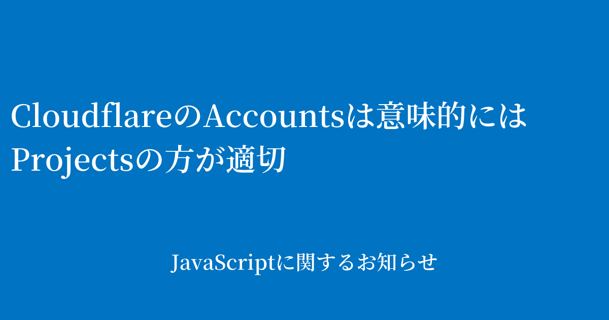 CloudflareのAccountsは意味的にはProjectsの方が適切 | JavaScriptに関するお知らせ