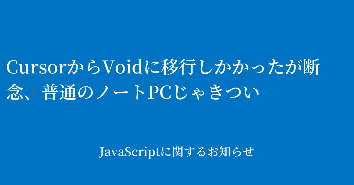 CursorからVoidに移行しかかったが断念、普通のノートPCじゃきつい | JavaScriptに関するお知らせ